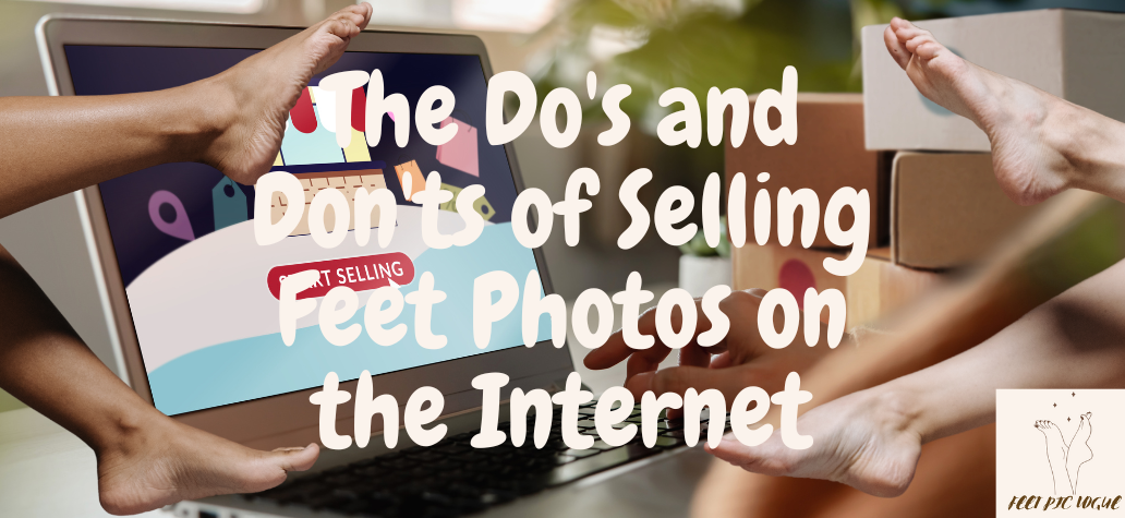 Top 10 Do's and Don'ts of Selling Feet Photos on the Internet